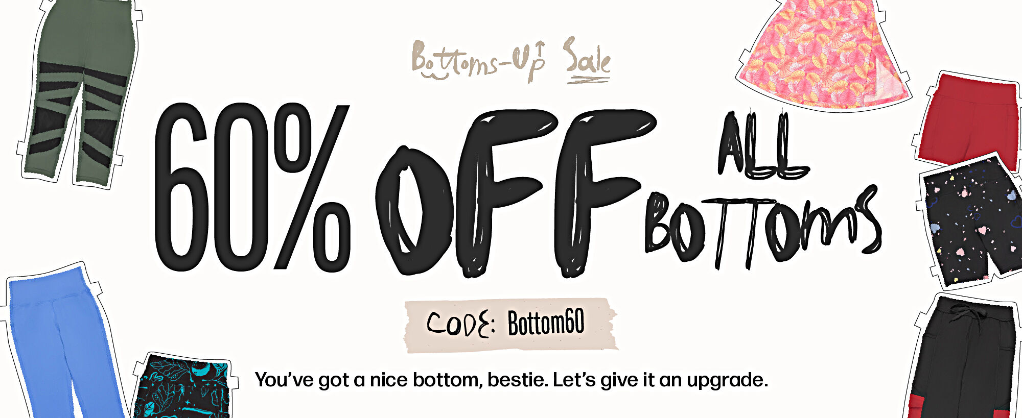 Bottoms-Up Sale. 60% Off All Bottoms. Code: Bottom60. You've Got A Nice Bottom, Bestie. Let's ...